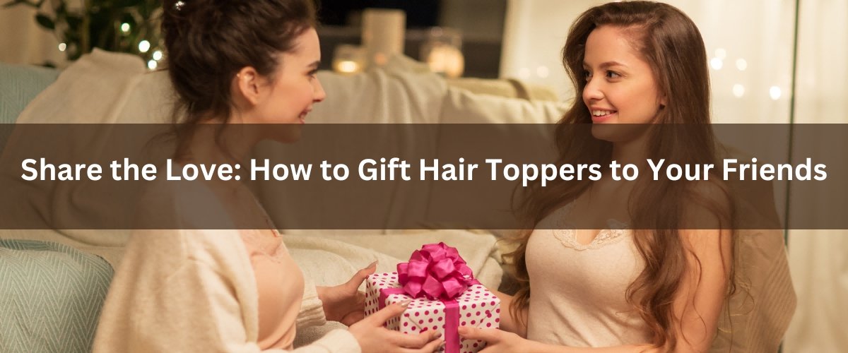 Share the Love: How to Gift Hair Toppers to Your Friends – segohair.com